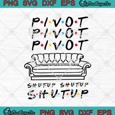 Friends Pivot Pivot Pivot Shut Up Shut Up Shut Up SVG PNG EPS DXF ...