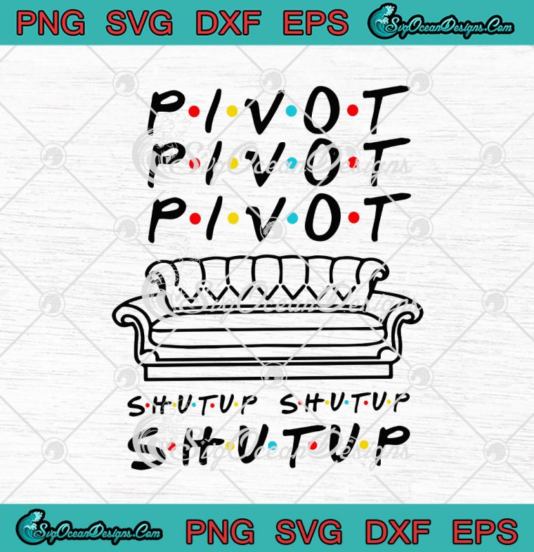 Friends Pivot Pivot Pivot Shut Up Shut Up Shut Up SVG PNG EPS DXF ...