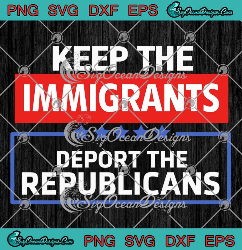 Keep The Immigrants SVG - Deport The Republicans SVG - Funny Political ...