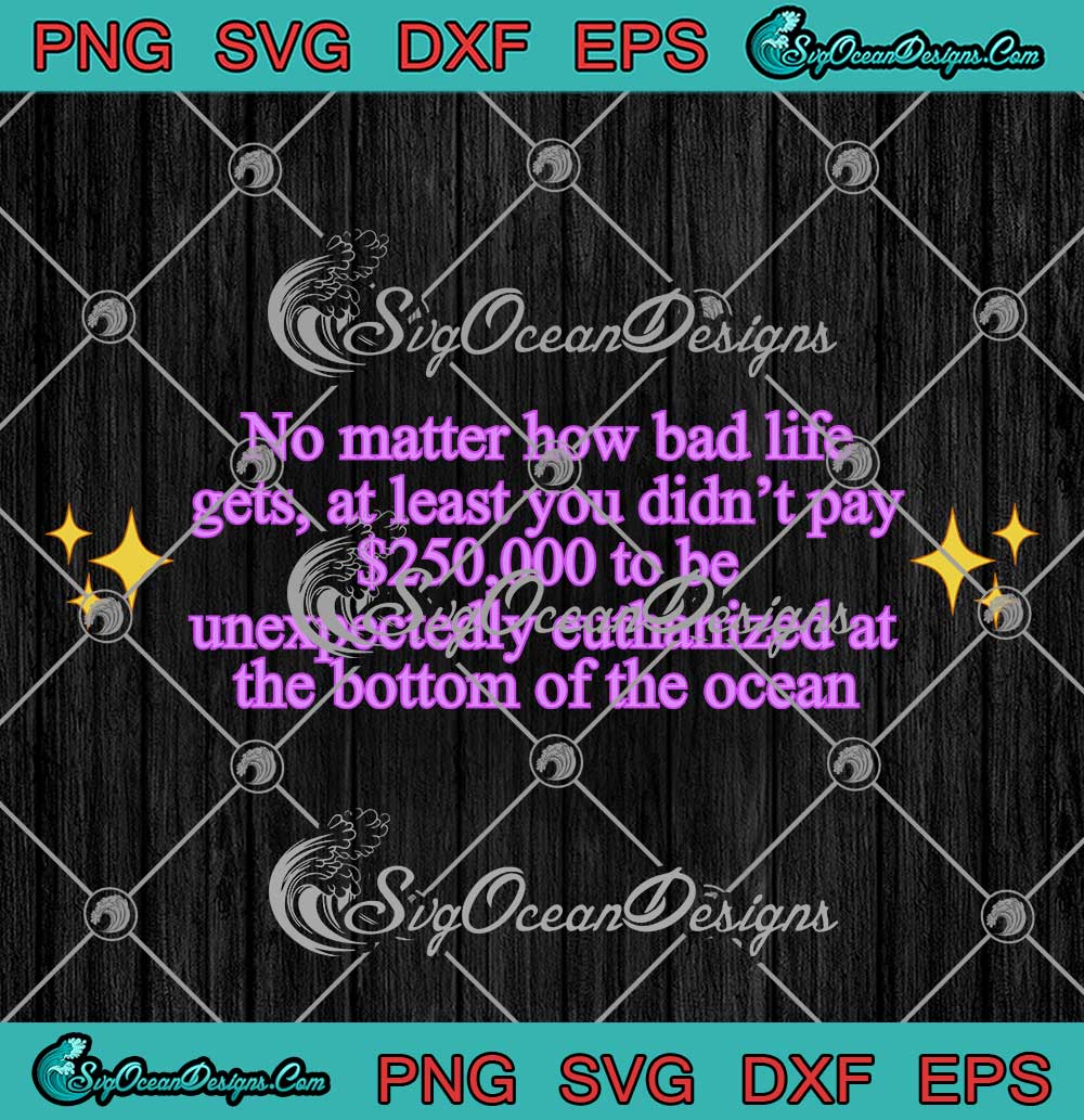 No Matter How Bad Life Gets Trendy SVG - OceanGate Submarine Titanic ...