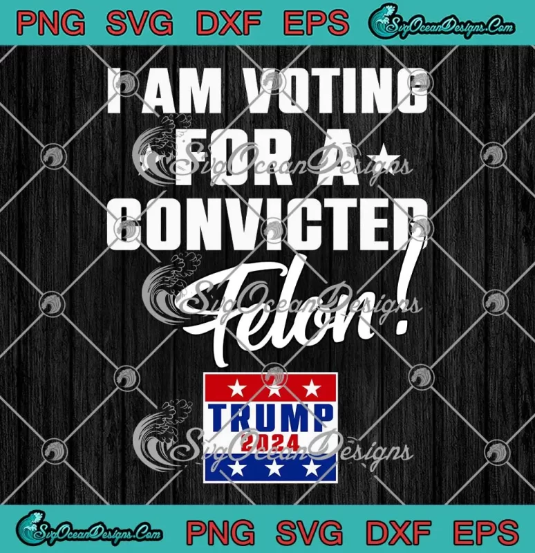 Funny Support Trump 2024 SVG - I Am Voting For A Convicted Felon SVG ...