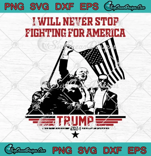Trump President I Will Never Stop SVG - Fighting For America SVG - Trump 2024 SVG PNG, Cricut File