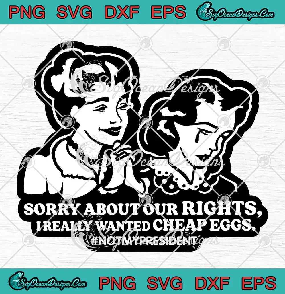 Sorry About Our Rights SVG - I Really Wanted Cheap Eggs SVG - Not My President SVG PNG, Cricut File
